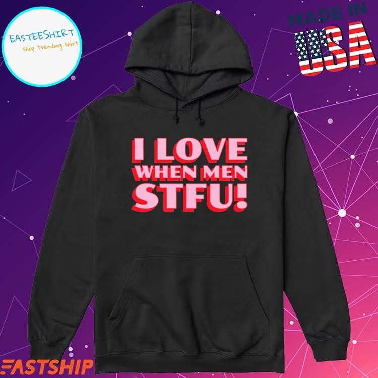 Official I Love When Men STFU! T-shirts, hoodie, tank top, sweater and ...